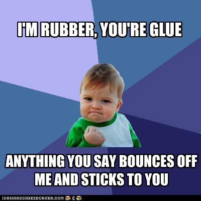 I'M RUBBER, YOU'RE GLUE ANYTHING YOU SAY BOUNCES OFF ME AND STICKS TO ...