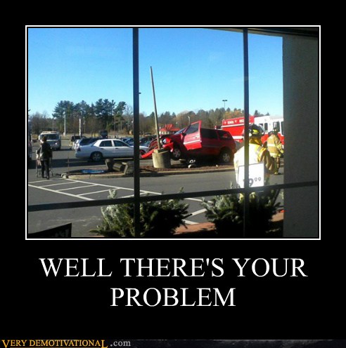WELL THERE'S YOUR PROBLEM - Very Demotivational - Demotivational ...