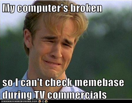 My computer's broken so I can't check memebase during TV commercials ...