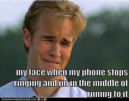 my face when my phone stops ringing and im in the middle of runing to ...