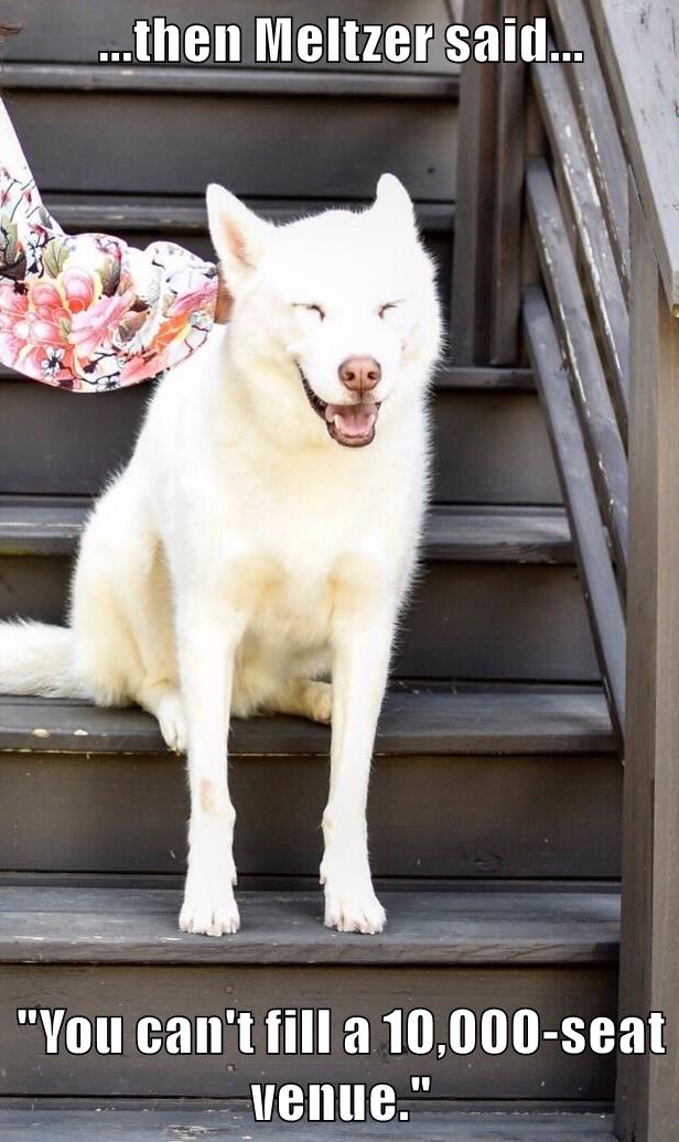 Then Meltzer said... "You can't fill a 10,000-seat venue." - I Has A ...